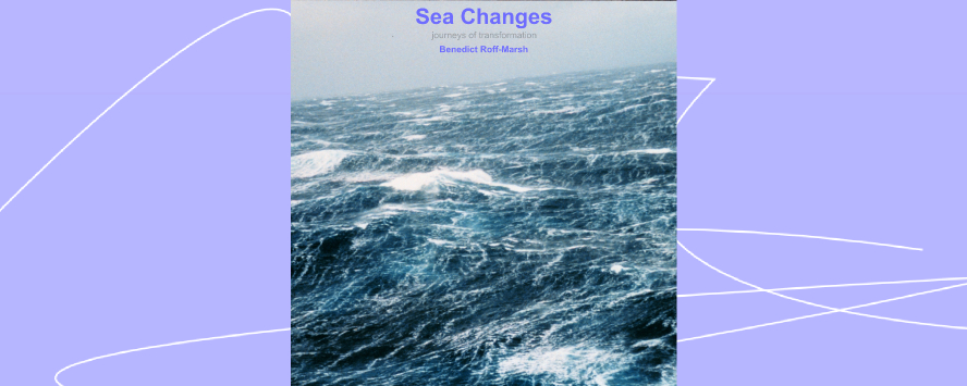 Sea Changes – journeys of transformation – Benedict Roff-Marsh